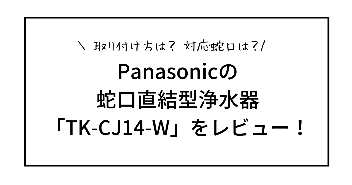 パナソニックの蛇口直結型浄水器(TK-CJ14-W) を口コミ！取り付けは簡単？対応蛇口を調べる方法も解説 | ミニマル宅食ログ